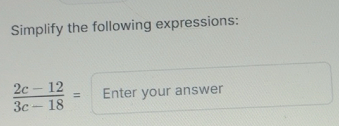Solved: Simplify the following expressions: (2c-12)/3c-18 = Enter your ...