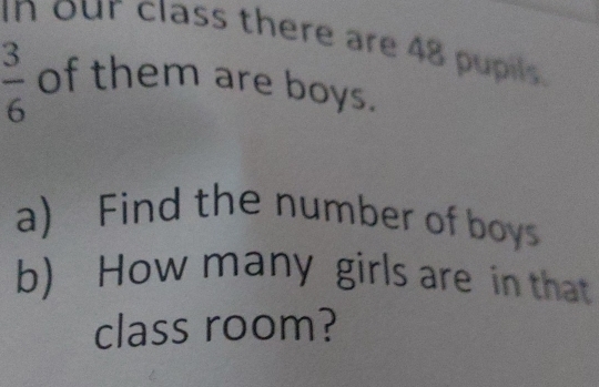 Solved: in our class there are 48 pupils. 3/6 of them are boys. a) Find ...