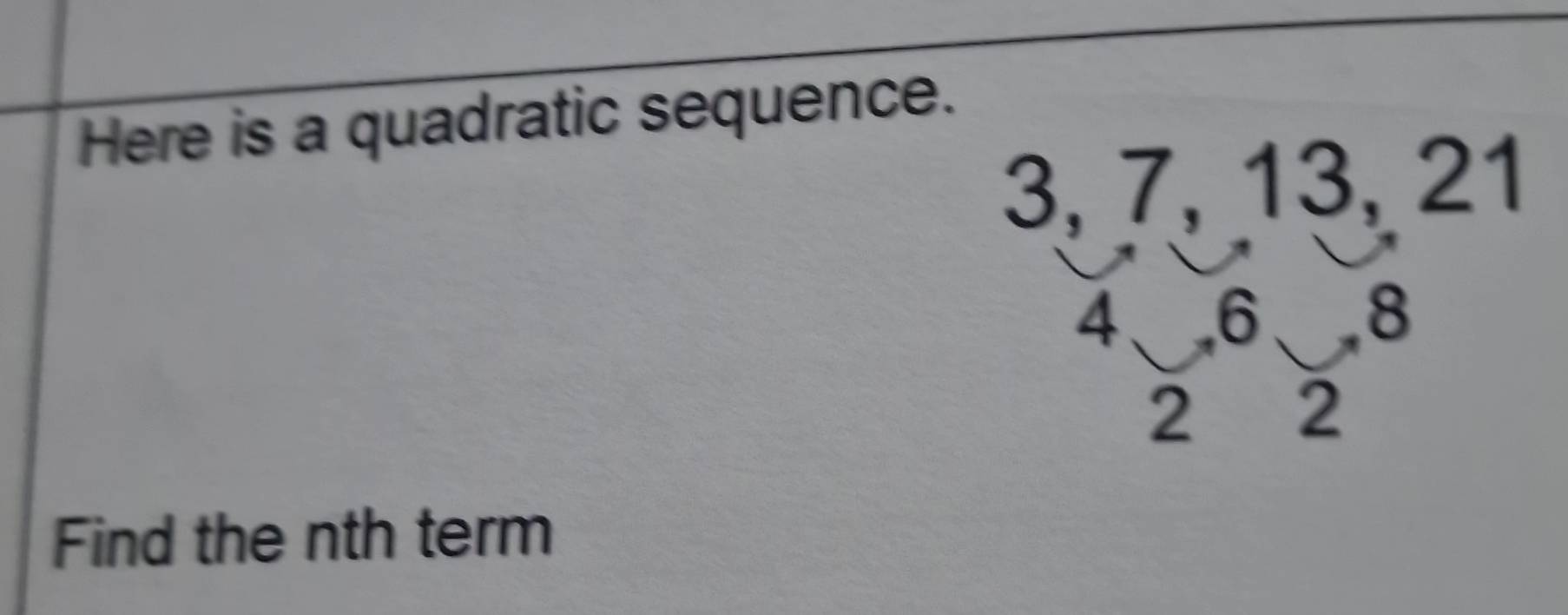 Solved: Here is a quadratic sequence. 3, 7, 13, 21 4. 6 8 2 2 Find the nth term [Math]