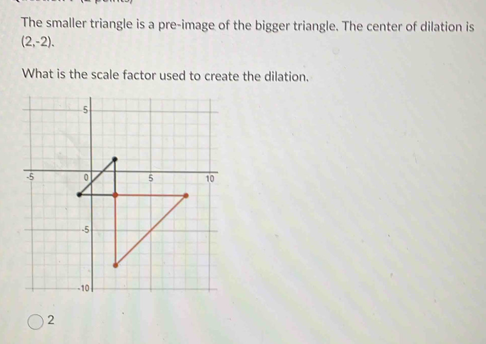 Solved: The smaller triangle is a pre-image of the bigger triangle. The center of dilation is (2 ...
