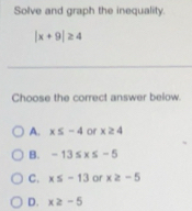 Solved: Solve and graph the inequality. |x+9|≥ 4 Choose the correct ...