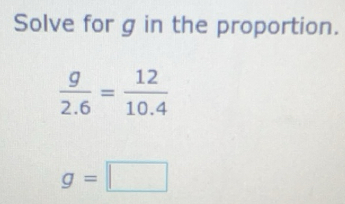 Solved: Solve for g in the proportion. g/2.6 = 12/10.4 g= [Math]