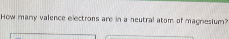 Solved: How many valence electrons are in a neutral atom of magnesium ...