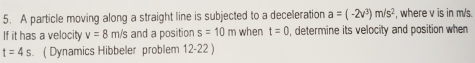 Solved: A particle moving along a straight line is subjected to a deceleration a=(-2v^3)m/s^2 ...