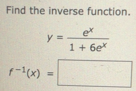 Solved: Find the inverse function. y= e^x/1+6e^x f^(-1)(x)= [Math]