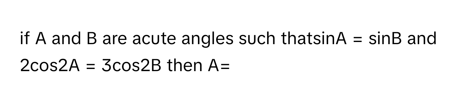 Solved: if A and B are acute angles such that sinA = sinB and 2cos2A ...