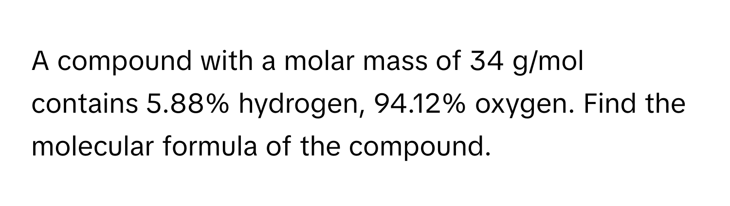 Solved: A compound with a molar mass of 34 g/mol contains 5.88% ...