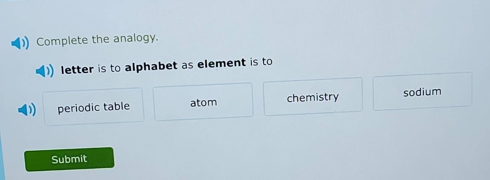 Solved: Complete the analogy. letter is to alphabet as element is to ...