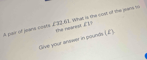 Solved: A pair of jeans costs £32.61. What is the cost of the jeans to ...