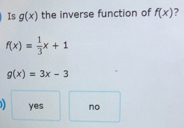 Solved: Is g(x) the inverse function of f(x) ? f(x)= 1/3 x+1 g(x)=3x-3 ...