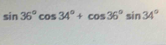 Solved: sin 36°cos 34°+cos 36°sin 34° [Math]