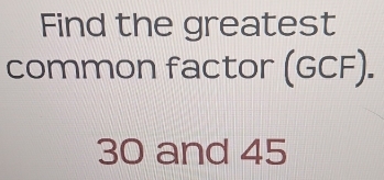 Solved: Find the greatest common factor (GCF). 30 and 45 [Math]