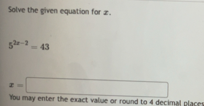 Solved: Solve the given equation for x. 5^(2x-2)=43 x= You may enter ...