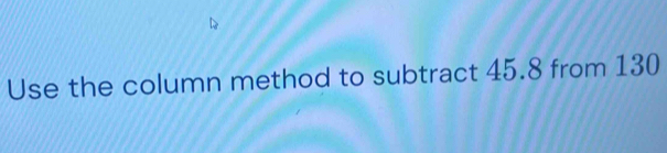 Solved: Use the column method to subtract 45.8 from 130 [Math]