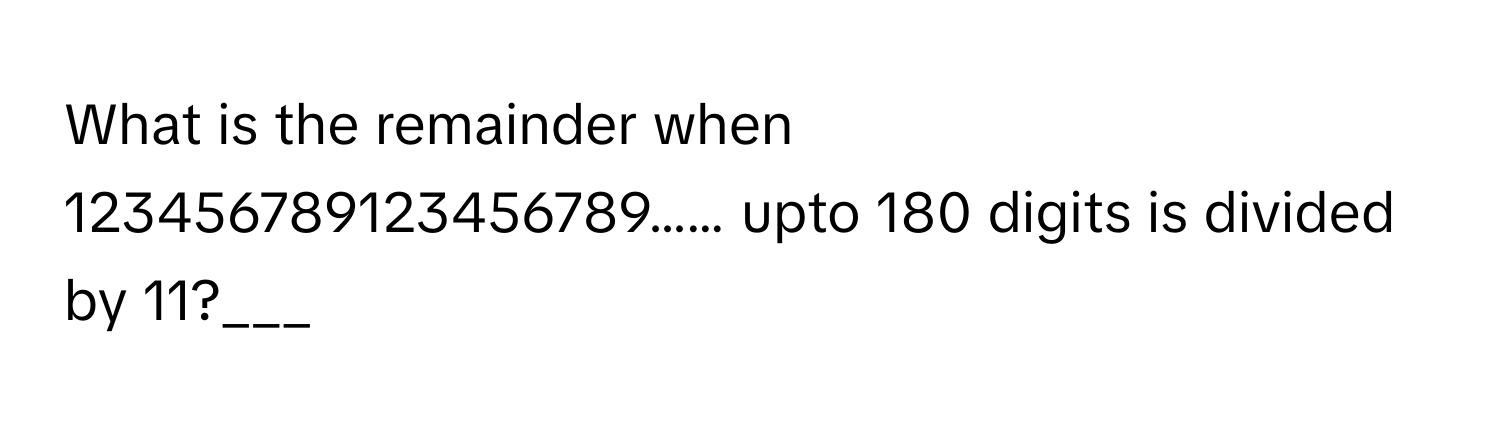 Solved: What is the remainder when 123456789123456789…… upto 180 digits ...