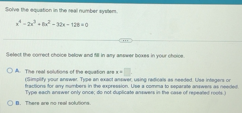 Solved: Solve the equation in the real number system. x^4-2x^3+8x^2-32x-128=0 Select the correct ...