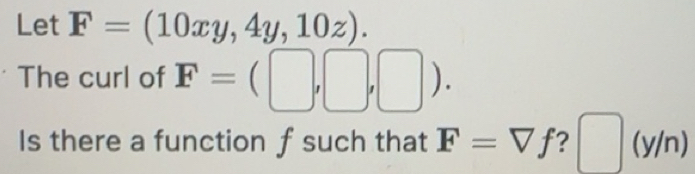 Solved: Let F=(10xy,4y,10z). The curl of F=( , , ). Is there a function ...