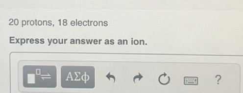 Solved: 20 protons, 18 electrons Express your answer as an ion. AΣφ ...