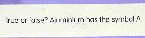Solved: True or false? Aluminium has the symbol A. [Math]