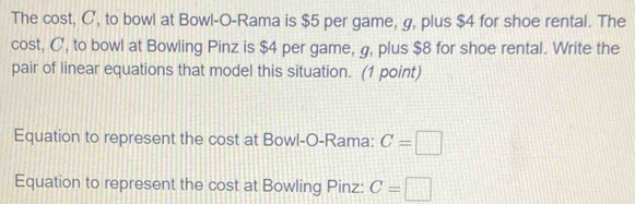 Solved: The cost, C, to bowl at Bowl-O-Rama is $5 per game, g, plus $4 ...