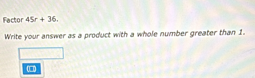 Solved: Factor 45r+36. Write your answer as a product with a whole ...