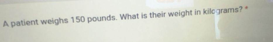 Gelöst:A patient weighs 150 pounds. What is their weight in kilograms?