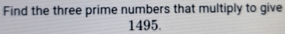 Solved: Find the three prime numbers that multiply to give 1495. [Math]