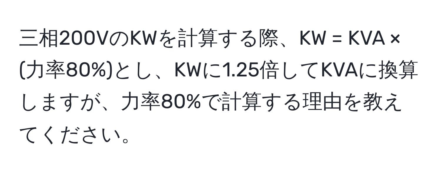 解決済み：三相200VのKWを計算する際、KW = KVA × (力率80%)とし、KWに1.25倍してKVAに換算しますが、力率80%で計算する理由を教えてください。