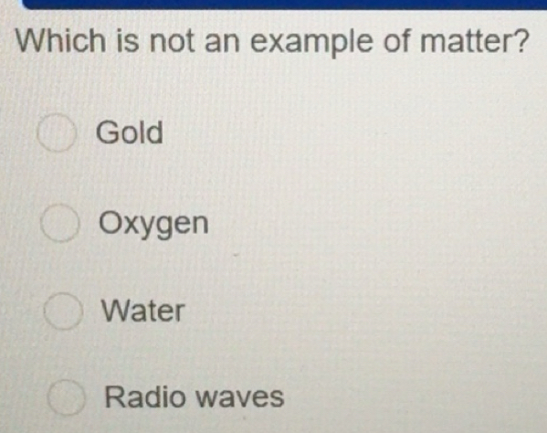 Solved: Which is not an example of matter? Gold Oxygen Water Radio ...
