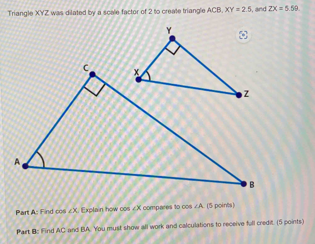 Solved: Triangle XYZ was dilated by a scale factor of 2 to create triangle ACB, XY=2.5 , and ZX ...