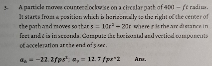 Solved: A particle moves counterclockwise on a circular path of 400 — ft radius. It starts from ...