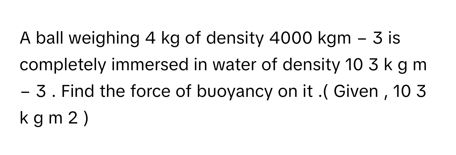 Solved: A ball weighing 4 kg of density 4000 kgm − 3 is completely immersed in water o [Physics]