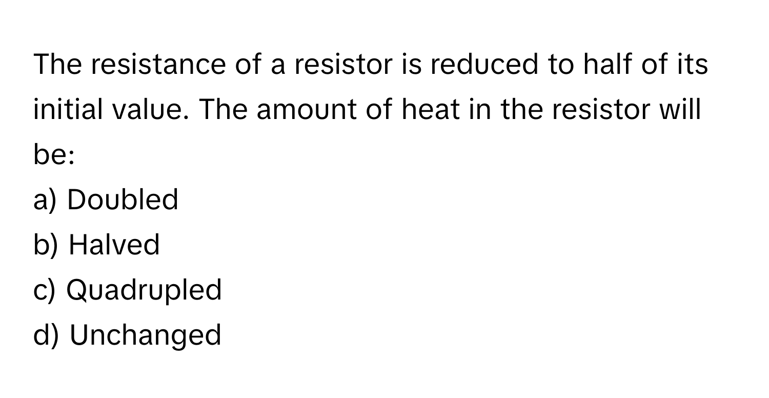 Solved: The resistance of a resistor is reduced to half of its initial ...