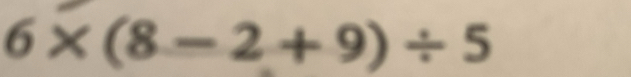 Solved: 6* (8-2+9)/ 5 [Math]