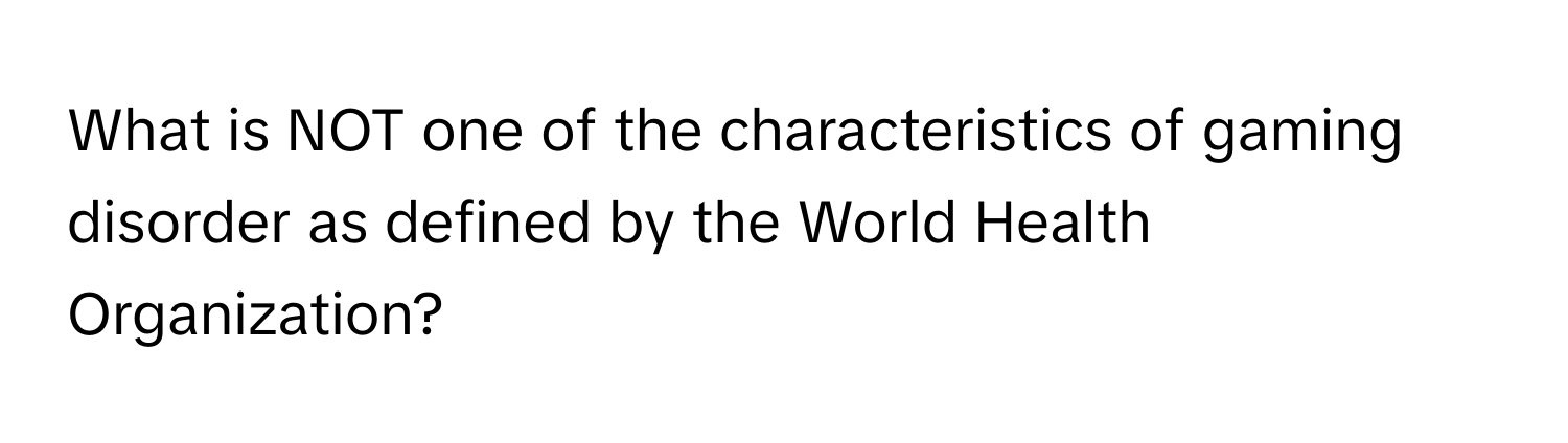Solved: What is NOT one of the characteristics of gaming disorder as ...