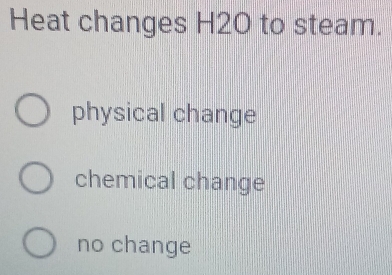 Solved: Heat changes H2O to steam. physical change chemical change no ...