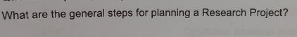 Solved: What are the general steps for planning a Research Project ...