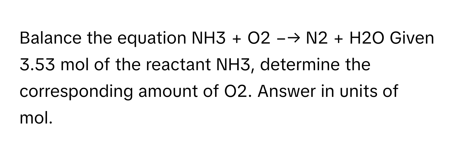Solved: Balance the equation NH3 + O2 −→ N2 + H2O Given 3.53 mol of the ...