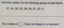 Solved: Find the median for the following group of data items. 37, 34 ...