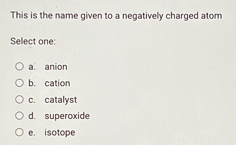 Solved: This is the name given to a negatively charged atom Select one: a. anion b. cation c ...