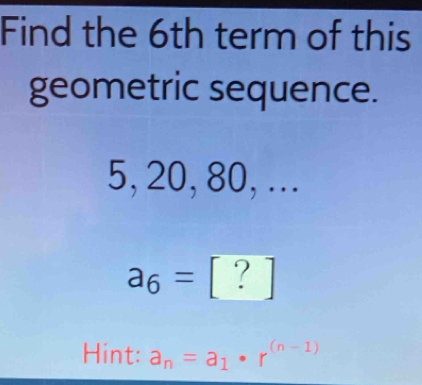 Solved: Find the 6th term of this geometric sequence. 5, 20, 80, ... a_6= a ? ] Hint: a_n=a_1· r ...