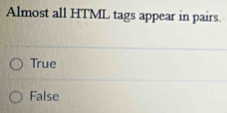 Solved: Almost all HTML tags appear in pairs. True False [Others]