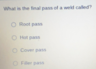 Solved: What is the final pass of a weld called? Root pass Hot pass ...