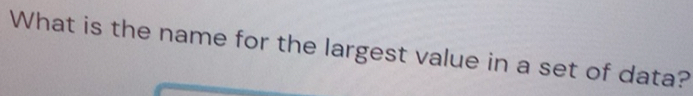 Solved: What is the name for the largest value in a set of data ...