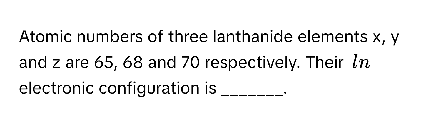 Solved: Atomic numbers of three lanthanide elements x, y and z are 65 ...