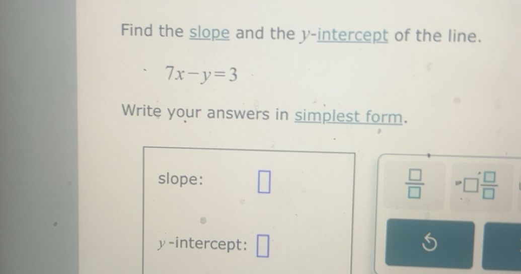Solved: Find the slope and the y-intercept of the line. 7x-y=3 Write your answers in simplest ...