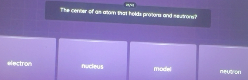 Solved: 26/45 The center of an atom that holds protons and neutrons ...