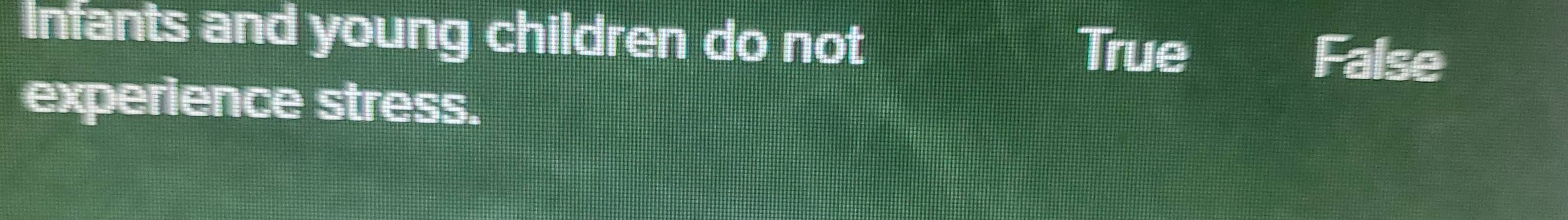 Solved: Infants and young children do not True False experience stress ...