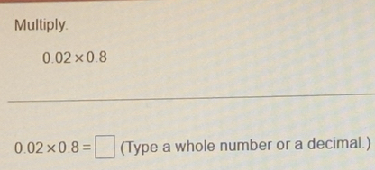 Solved: Multiply. 0.02* 0.8 _ 0.02* 0.8= (Type a whole number or a ...