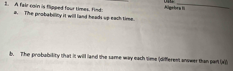 Solved: Date:_ 1. A fair coin is flipped four times. Find: Algebra II a ...